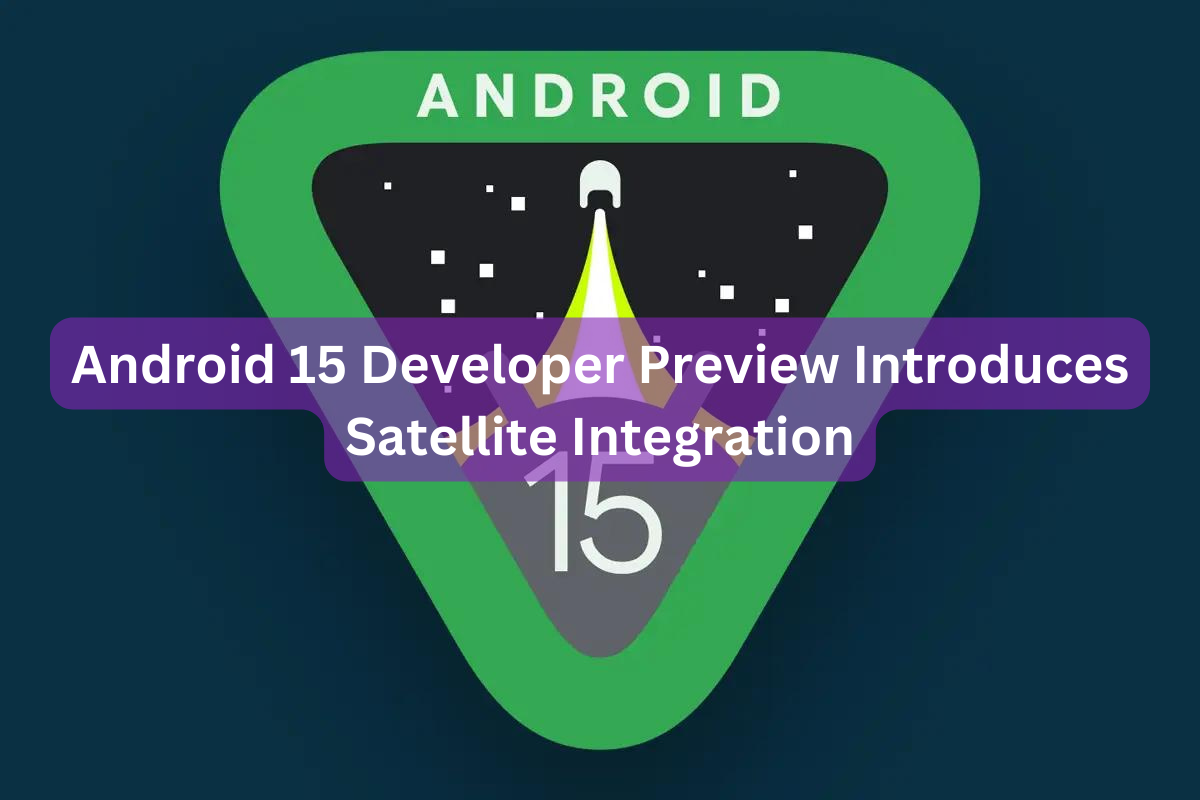 Android 15 Developer Preview Introduces Satellite Integration