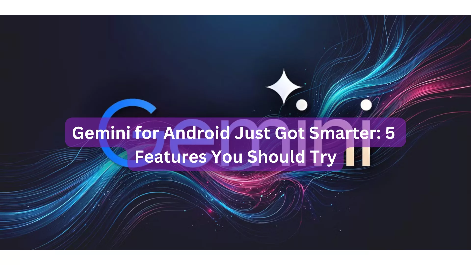 Gemini for Android Just Got Smarter: 5 Features You Should Try